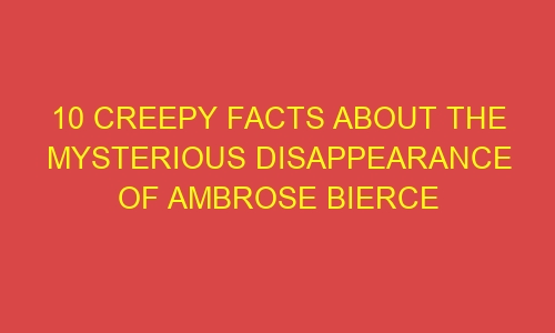 10 Creepy Facts About the Mysterious Disappearance of Ambrose Bierce ...
