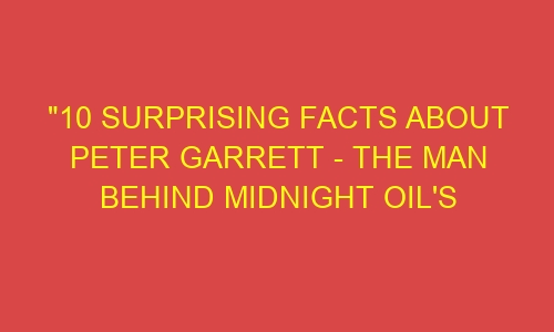 "10 Surprising Facts about Peter Garrett - The Man Behind Midnight Oil ...