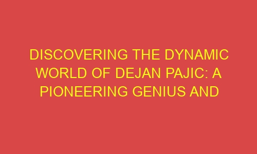 Discovering the Dynamic World of Dejan Pajic: A Pioneering Genius and ...