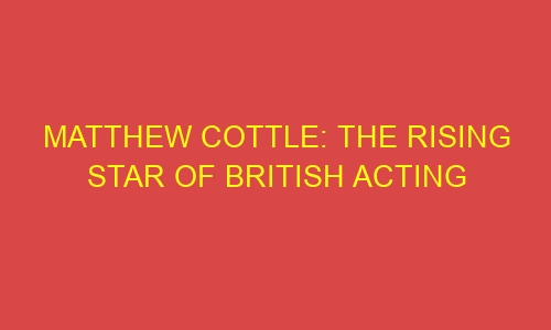 Matthew Cottle: The Rising Star of British Acting - Offportunity
