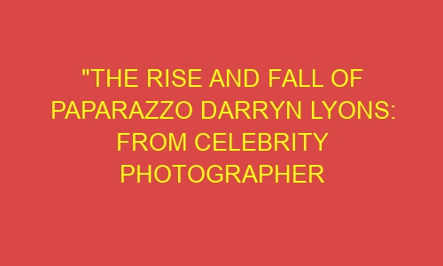 "The Rise and Fall of Paparazzo Darryn Lyons: From Celebrity ...